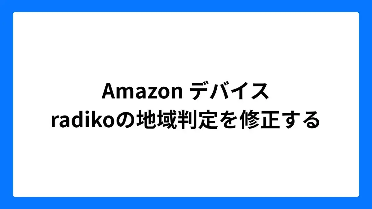 Amazon EchoやFire タブレットでradikoの地域判定がおかしい時の対処方法 | のゲームブログ
